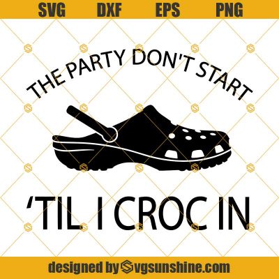 The Party Don’t Start ‘Til I Croc In SVG, Croc Lover SVG, Croc SVG ...